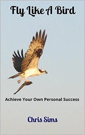Fly Like A Bird: Achieve Your Own Personal Success by Chris Sims ...