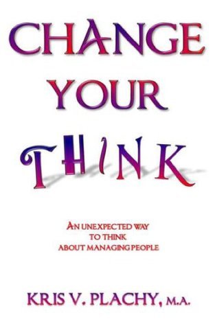 Change Your Think: An Unexpected Way to Think About Managing People by Kris Plachy | Goodreads
