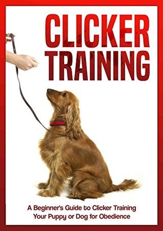 Clicker Training: Beginner's Guide to Clicker Training Your Puppy or ...
