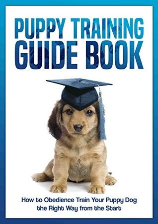 Puppy Training Guide Book: How to Obedience Train Your Puppy Dog the ...