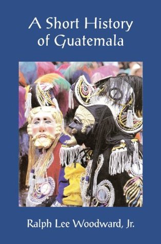 A Short History of Guatemala by Ralph Lee Woodward Jr. | Goodreads