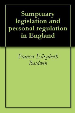 Sumptuary legislation and personal regulation in England by Frances ...