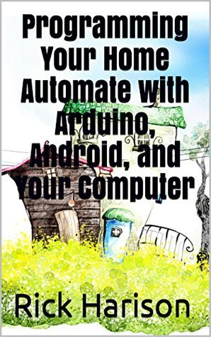 Programming Your Home Automate with Arduino, Android, and Your Computer by Rick Harison | Goodreads