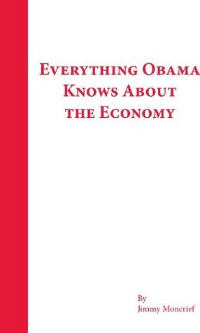 Everything Obama Knows About The Economy by Jimmy Moncrief | Goodreads