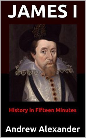 James I: History in Fifteen Minutes by Andrew Alexander | Goodreads