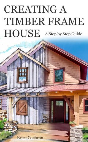 Creating a Timber Frame House: A Step by Step Guide by Brice Cochran ...