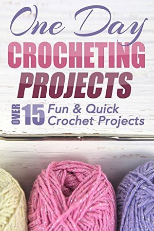 One Day Crocheting Projects: Over 15 Fun & Quick Crochet Projects by ...