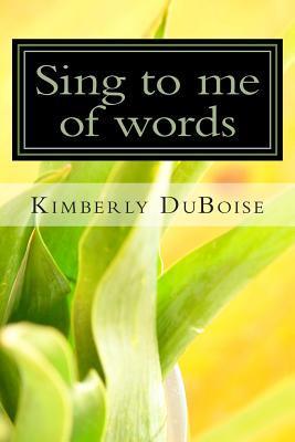 Sing to me of words by Kimberly DuBoise | Goodreads
