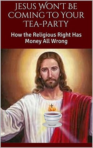 Jesus Won't Be Coming To Your Tea-Party: How the Religious Right Has ...