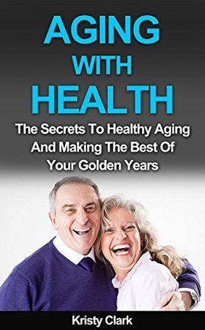 Aging With Health: The Secrets To Healthy Aging And Making The Best Of ...
