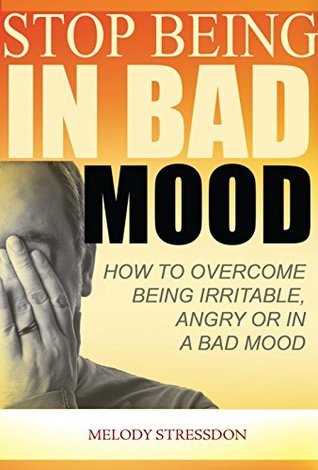 Stop Being in a Bad Mood: How To Overcome Being Irritable, Angry or In ...
