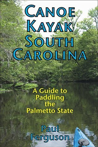Canoe Kayak South Carolina: A Guide to Paddling the Palmetto State by ...