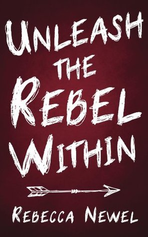 Unleash the Rebel Within by Rebecca Newel | Goodreads