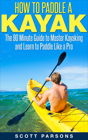 How to Paddle a Kayak: The 90 Minute Guide to Master Kayaking and Learn ...