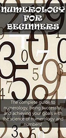 Numerology for Beginners: The complete guide to numerology, being successful, and achieving your ...
