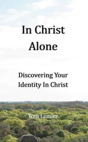 In Christ Alone: Discovering Your Identity In Christ by Tom Lemler ...