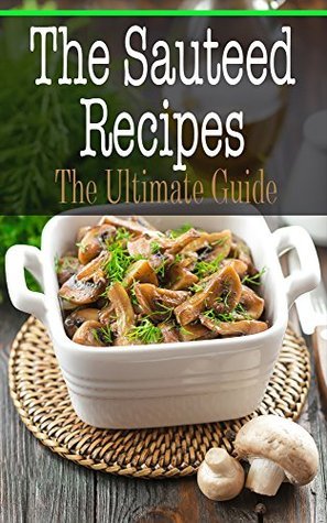 The Sauteed Recipes: The Ultimate Guide by Kimberly Hansan | Goodreads