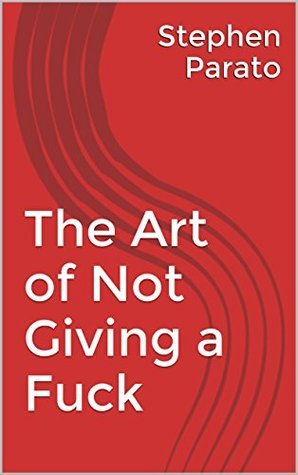 The Art of Not Giving a Fuck by Stephen Parato | Goodreads