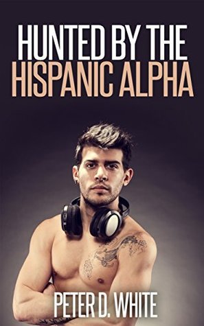 Hunted by the Hispanic Alpha by Peter D. White | Goodreads