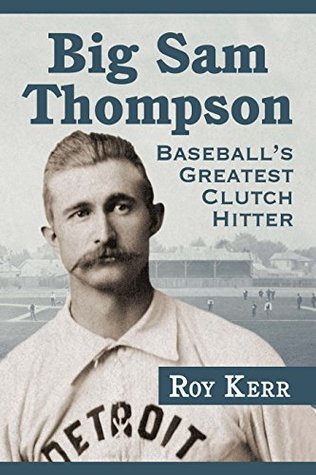 Big Sam Thompson: Baseball's Greatest Clutch Hitter by Roy Kerr | Goodreads