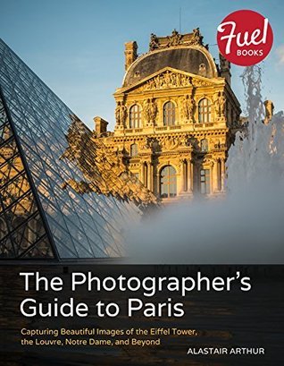 Photographer's Guide to Paris, The: Capturing Beautiful Images of the ...
