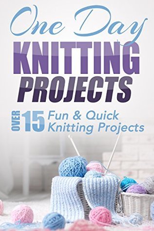 One Day Knitting Projects: Over 15 Fun & Quick Knitting Projects by ...