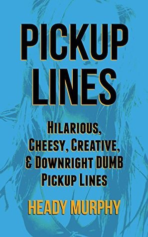 PICKUP LINES: Hilarious, Creative, Cheesy, & Downright DUMB Pickup ...