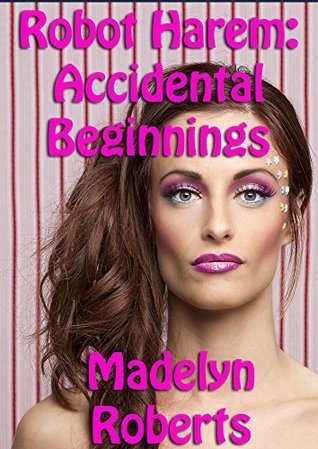 Robot Harem: Accidental Beginnings by Madelyn Roberts | Goodreads