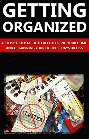 Getting Organized: A Step-By-Step Guide to Decluttering Your Life in 30 ...