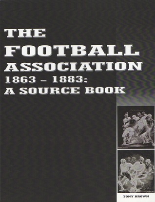 The Football Association 1863-1883: A Source Book by Tony Brown | Goodreads