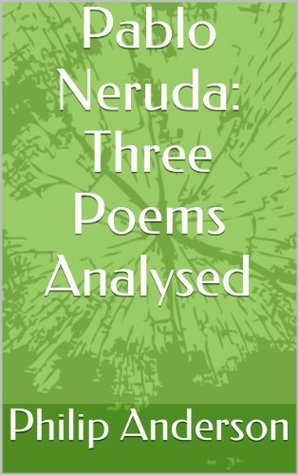 Pablo Neruda: Three Poems Analysed by Philip Anderson | Goodreads