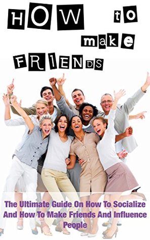 How To Make Friends: The Ultimate Guide On How To Socialize And How To ...