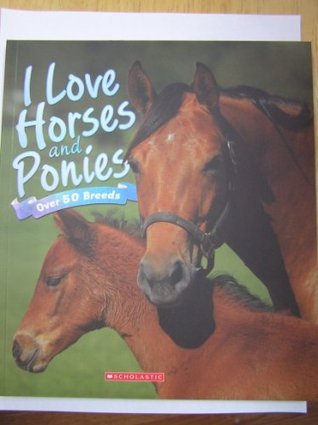 I Love Horses and Ponies, Over 50 Breeds by Scholastic Inc. | Goodreads