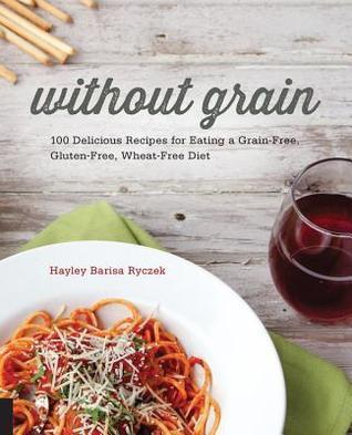 Without Grain: 100 Delicious Recipes for Eating a Grain-Free, Gluten ...
