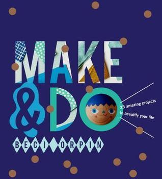 Make & Do: 25 Amazing Projects to Beautify Your Life by Beci Orpin ...