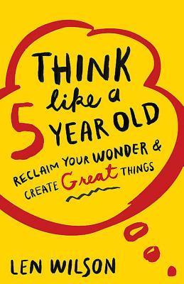 Think Like a 5 Year Old: Reclaim Your Wonder & Create Great Things by ...