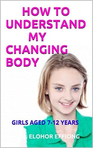 HOW TO UNDERSTAND MY CHANGING BODY: FOR GIRLS AGED 7-12 YEARS by Elohor ...