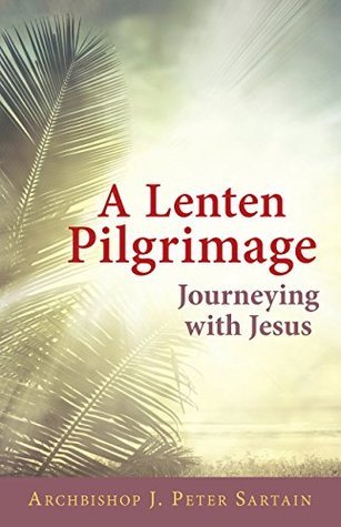 A Lenten Pilgrimage Journeying with Jesus by Archbishop J. Peter Sartain | Goodreads
