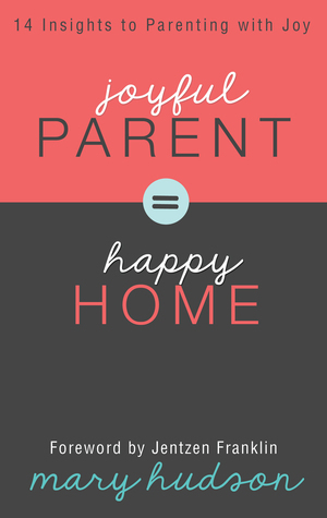 Joyful Parent = Happy Home: 14 Insights to Parenting with Joy by Mary Hudson | Goodreads