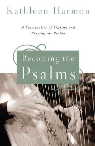 Becoming the Psalms: A Spirituality of Singing and Praying the Psalms ...