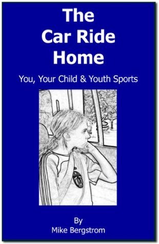 The Car Ride Home: You, Your Child and Youth Sports by Mike Bergstrom ...