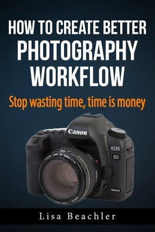 How To Create A Better Photography Workflow: Stop wasting time, time is ...