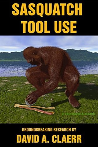 Sasquatch Tool Use: Groundbreaking Research by David A. Claerr by David ...