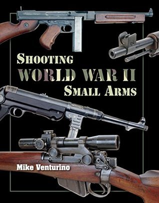 Shooting World War II Small Arms by Mike Venturino | Goodreads