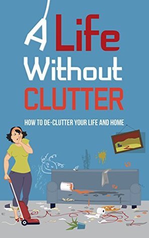 A Life Without Clutter: How To De-clutter Your Life And Home by Marsha ...