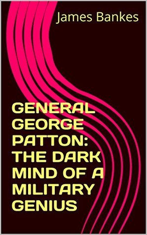 General George Patton: The Dark Mind of a Military Genius by James ...