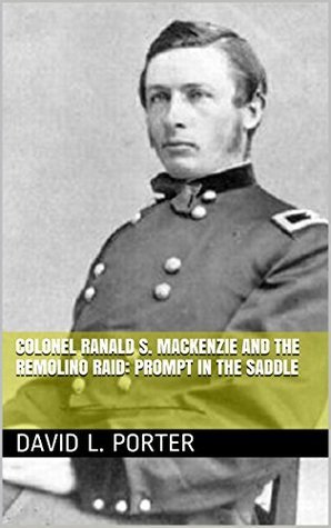 Colonel Ranald S. Mackenzie and the Remolino Raid: Prompt in the Saddle ...