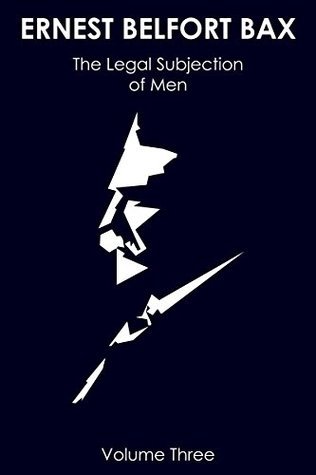 The Legal Subjugation of Men, Vol 3 by Ernest Belfort Bax | Goodreads