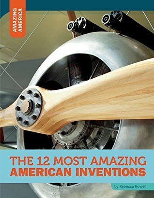 The 12 Most Amazing American Inventions by Rebecca Rowell | Goodreads