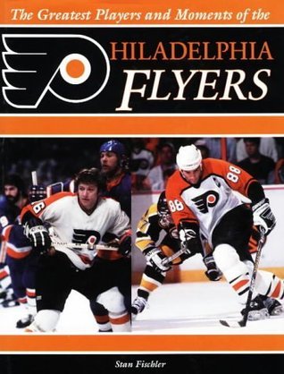 The Greatest Players and Moments of the Philadelphia Flyers by Stan ...